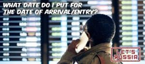 What date do I put for the date of arrival/entry? - Let's Russia